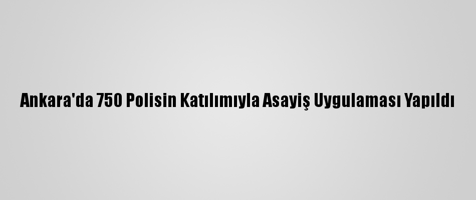 Ankara'da 750 Polisin Katılımıyla Asayiş Uygulaması Yapıldı - Onedio