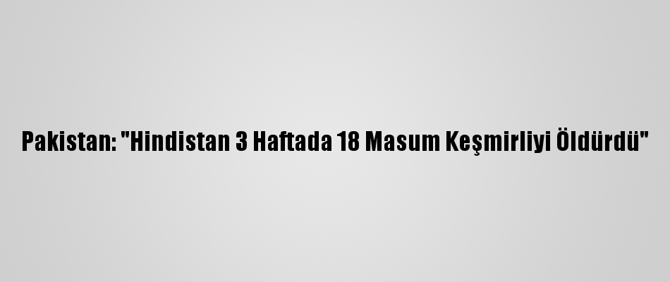 Pakistan: "Hindistan 3 Haftada 18 Masum Keşmirliyi Öldürdü" - Onedio