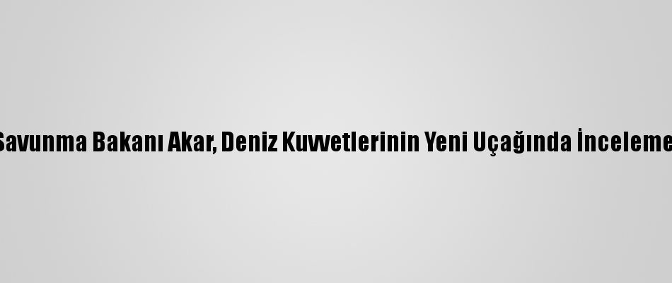 Milli Savunma Bakanı Akar, Deniz Kuvvetlerinin Yeni Uçağında İnceleme ...