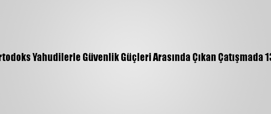 İsrail'de Ultra-Ortodoks Yahudilerle Güvenlik Güçleri Arasında Çıkan ... İsrail'de Ultra-Ortodoks Yahudilerle Güvenlik Güçleri Arasında Çıkan ...