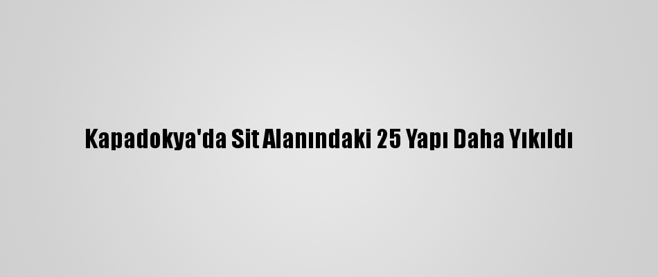Kapadokya'da Sit Alanındaki 25 Yapı Daha Yıkıldı - Onedio
