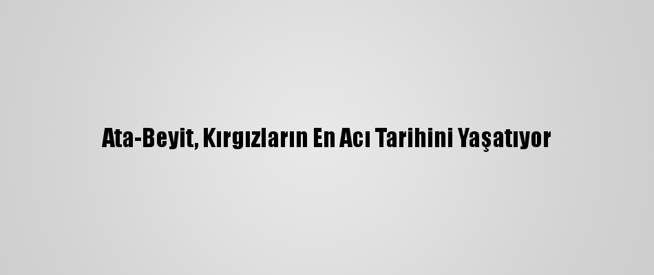 Ata-Beyit, Kırgızların En Acı Tarihini Yaşatıyor - Onedio